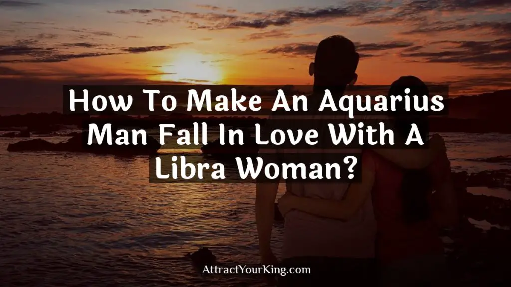 How To Make An Aquarius Man Fall In Love With A Libra Woman? - Attract Your King