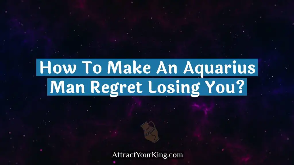 How To Make An Aquarius Man Regret Losing You? - Attract Your King