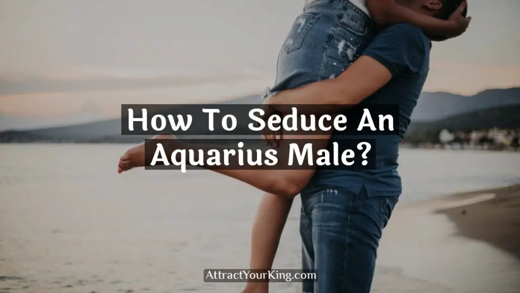 How To Seduce An Aquarius Male Attract Your King